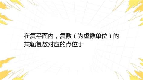 在复平面内，复数（为虚数单位）的共轭复数对应的点位于 A 第一象限 B 第二象限 C 第三象限 D 第四象限 百度教育