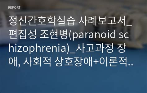 정신간호학실습 사례보고서편집성 조현병paranoid Schizophrenia사고과정 장애 사회적 상호장애이론적 근거