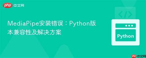 Mediapipe安装错误：python版本兼容性及解决方案 Python教程 Php中文网