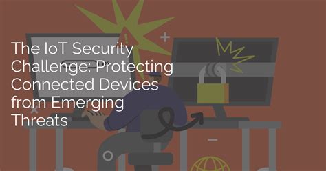 the iot security challenge protecting connected devices from emerging