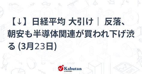 【↓】日経平均 大引け｜ 反落、朝安も半導体関連が買われ下げ渋る 3月23日 市況 株探ニュース