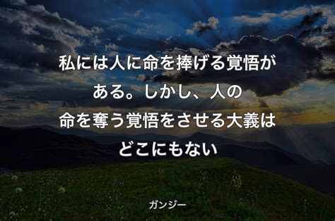 私には人に命を捧げる覚悟がある。しかし、人の命を奪う覚悟をさせる大義はどこにもない ガンジー
