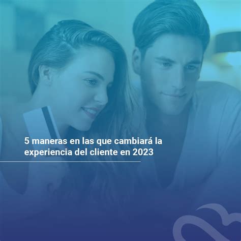 ¿cómo Cambiará La Experiencia Del Cliente En 2023