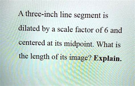 solved three inch line segment is dilated by a scale factor of 6 and