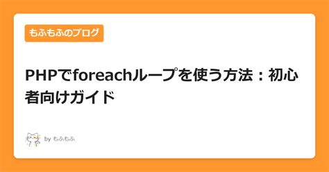 Phpでforeachループを使う方法：初心者向けガイド もふもふのブログ