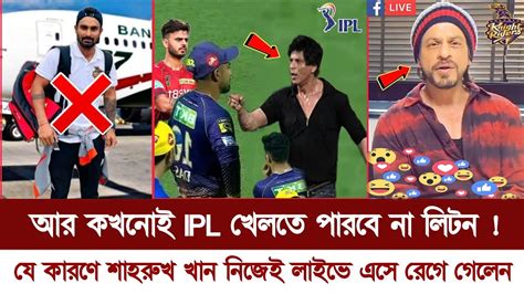 আর কখনোই Ipl খেলতে পারবে না লিটন দাস যে কারণে শাহরুখ নিজেই লাইভে এসে