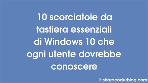 10 Scorciatoie Da Tastiera Essenziali Di Windows 10 Che Ogni Utente