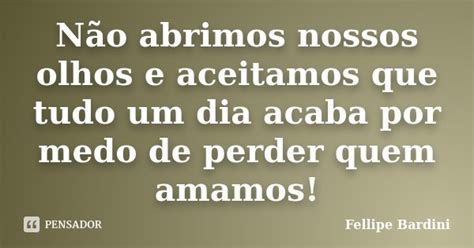 Não Abrimos Nossos Olhos E Aceitamos Fellipe Bardini Pensador