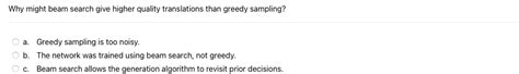 Solved Why Might Beam Search Give Higher Quality Chegg