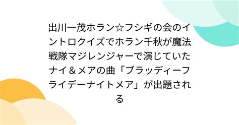 出川一茂ホラン☆フシギの会のイントロクイズでホラン千秋が魔法戦隊マジレンジャーで演じていたナイ＆メアの曲「ブラッディーフライデーナイトメア」が