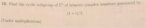 Solved 10 Find The Cyclic Subgroup Of C∗ Of Nonzero Complex