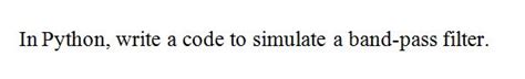 Solved In Python Write A Code To Simulate A Band Pass Chegg Com