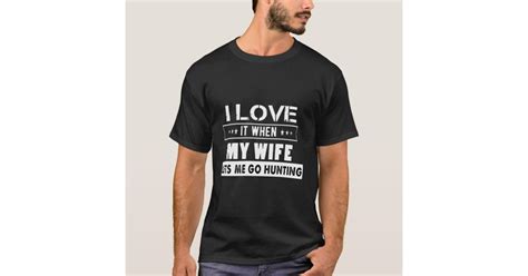I Love It When My Wife Lets Me Go Hunting T Shirt Zazzle