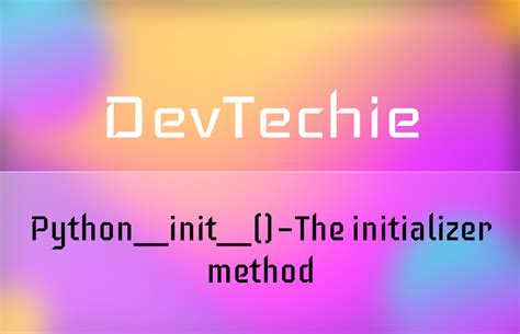 Pythoninit — The Initializer Method By Devtechie Devtechie