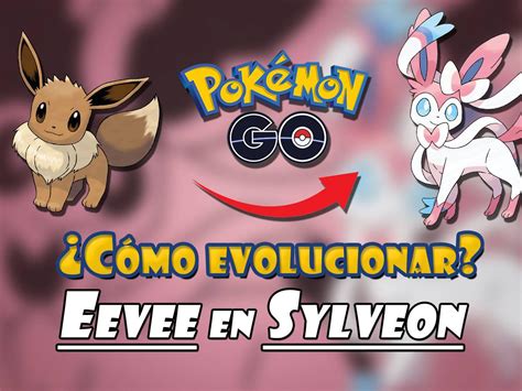 Cómo Evolucionar A Eevee En Sylveon En Pokémon Go
