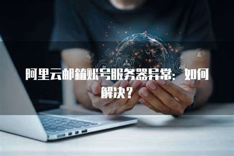 阿里云邮箱账号服务器异常：如何解决？ 资讯 阿里云代理商