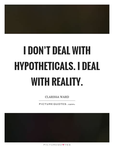 I Dont Deal With Hypotheticals I Deal With Reality Picture Quotes