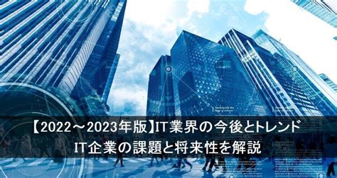 【2022～2023年版】it業界の今後とトレンド－it企業の課題と将来性を解説 プログラマカレッジ