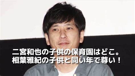 二宮和也の子供の保育園はどこ？相葉雅紀の子供と同い年で尊い！