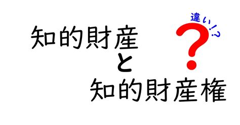 知的財産と知的財産権の違いを徹底解説！あなたのアイデアを守るために知っておこう