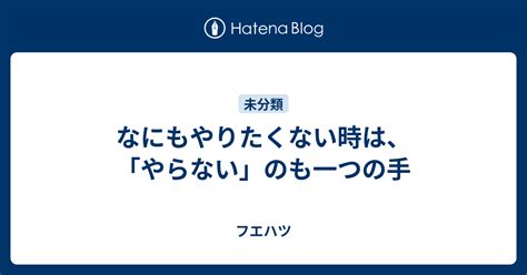 なにもやりたくない時はやらないのも一つの手 フエハツ