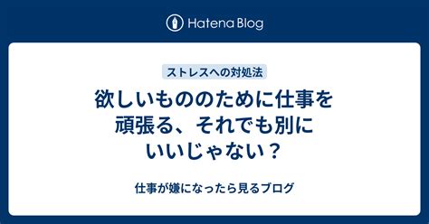 欲しいもののために仕事を頑張る、それでも別にいいじゃない？ 仕事が嫌になったら見るブログ