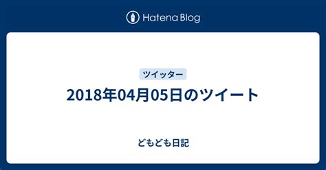 2018年04月05日のツイート どもども日記