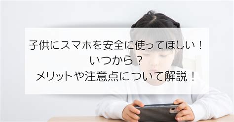 子供にスマホを安全に使ってほしい！いつから？メリットや注意点について解説！ うみブログ