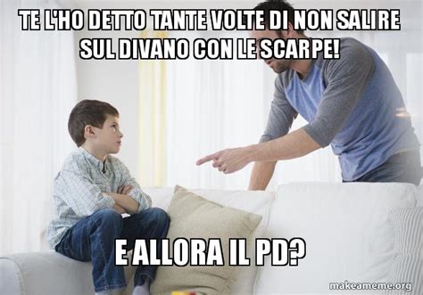 Te L Ho Detto Tante Volte Di Non Salire Sul Divano Con Le Scarpe E Allora Il PD PD Meme