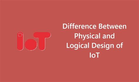 Difference Between Physical And Logical Design Of Iot Iotbyhvm