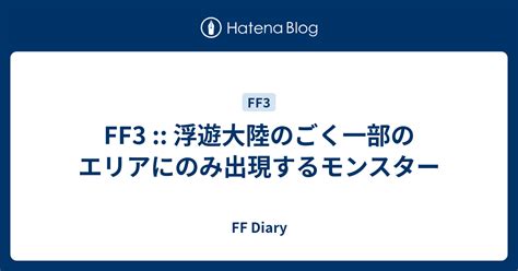Ff3 浮遊大陸のごく一部のエリアにのみ出現するモンスター Ff Diary