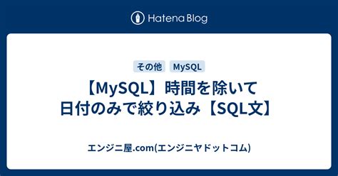 MySQL時間を除いて日付のみで絞り込みSQL文 エンジニ屋 com エンジニヤドットコム