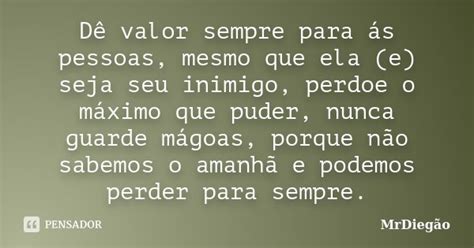 Dê Valor Sempre Para ás Pessoas Mesmo Mrdiegão Pensador