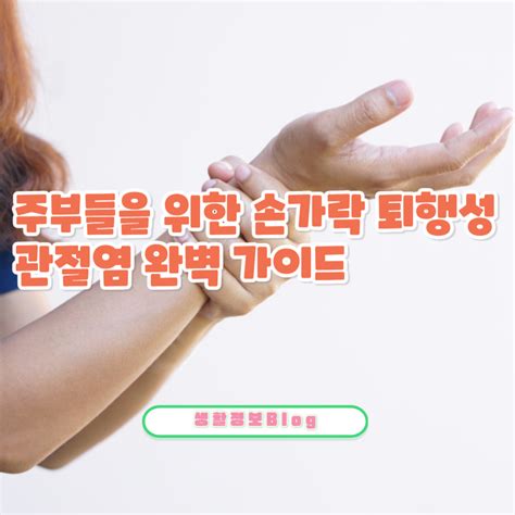 손가락 통증이 있다면 퇴행성 관절염을 의심해보세요 주부들을 위한 퇴행성 관절염의 초기 증상 예방 방법 치료법 등을 알아보세요