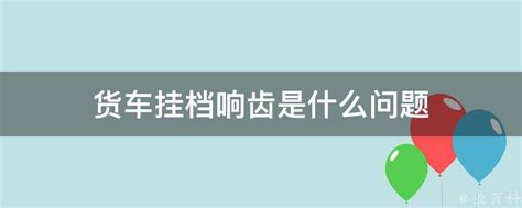 货车挂档响齿是什么问题 业百科