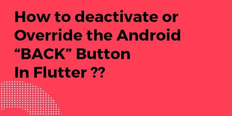 Deactivating Or Overriding The Android BACK Button In Flutter