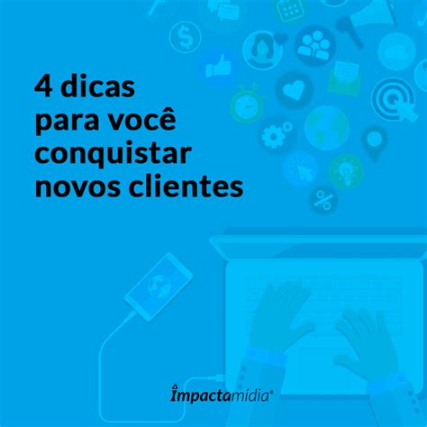 4 Dicas Para Você Conquistar Novos Clientes Blog Da Impactamídia