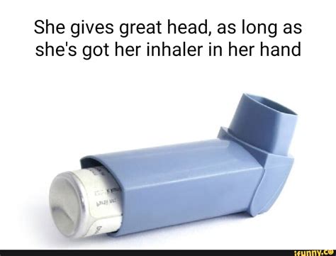 She Gives Great Head As Long As Shes Got Her Inhaler In Her Hand Ifunny