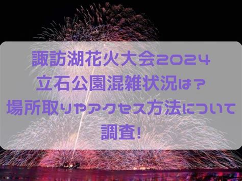 諏訪湖花火大会2024立石公園混雑状況は？場所取りやアクセス方法について調査！ にゃんぴーす