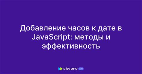 Добавление часов к дате в Javascript методы и эффективность
