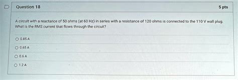 Solved Question 18 5 Pts A Circuit With A Reactance Of 50 Ohms At 60 Hz In Series With
