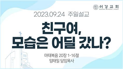 서강교회 2023 09 24 주일설교 친구여 모습은 어딜 갔나 마태복음 20장 1 16절 임태일 담임목사