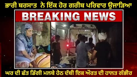 ਭਾਰੀ ਬਰਸਾਤ ਨੇ ਇੱਕ ਹੋਰ ਗਰੀਬ ਪਰਿਵਾਰ ਉਜਾੜਿਆ ਘਰ ਦੀ ਛੱਤ ਡਿੱਗੀ ਮਲਬੇ ਹੇਠ ਦੱਬੀ