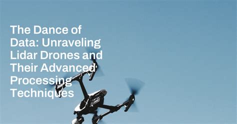 The Dance Of Data Unraveling Lidar Drones And Their Advanced Processing Techniques