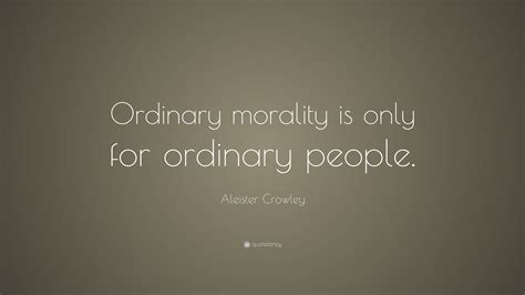 Aleister Crowley Quote Ordinary Morality Is Only For Ordinary People”
