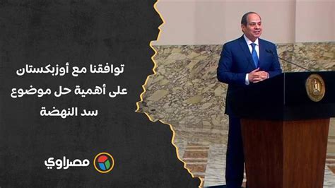 السيسي توافقنا مع أوزبكستان على أهمية حل موضوع سد النهضة وت مصراوى