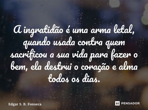 A ingratidão é uma arma letal Edgar S B Fonseca Pensador