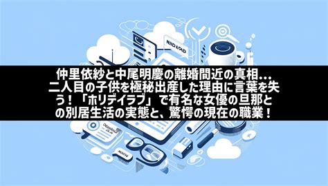 仲里依紗と中尾明慶の離婚間近の真相二人目の子供を極秘出産した理由に言葉を失う！「ホリデイラブ」で有名な女優の旦那との別居生活の実態と、驚愕の