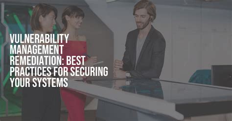 Vulnerability Management Remediation Best Practices For Securing Your Systems