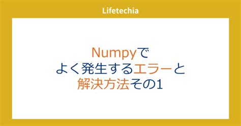 Numpyでよく発生するエラーと解決方法その1 Lifetechia